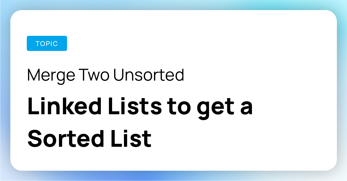 Merge Two Unsorted Linked Lists To Get A Sorted List Linked List